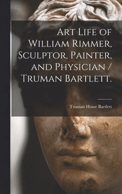 Art Life of William Rimmer, Sculptor, Painter, and Physician / Truman ...