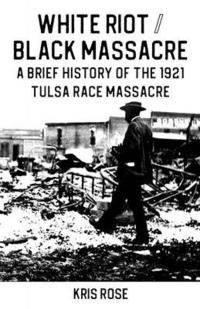 White Riot / Black Massacre: A Brief History of the 1921 Tulsa Race ...